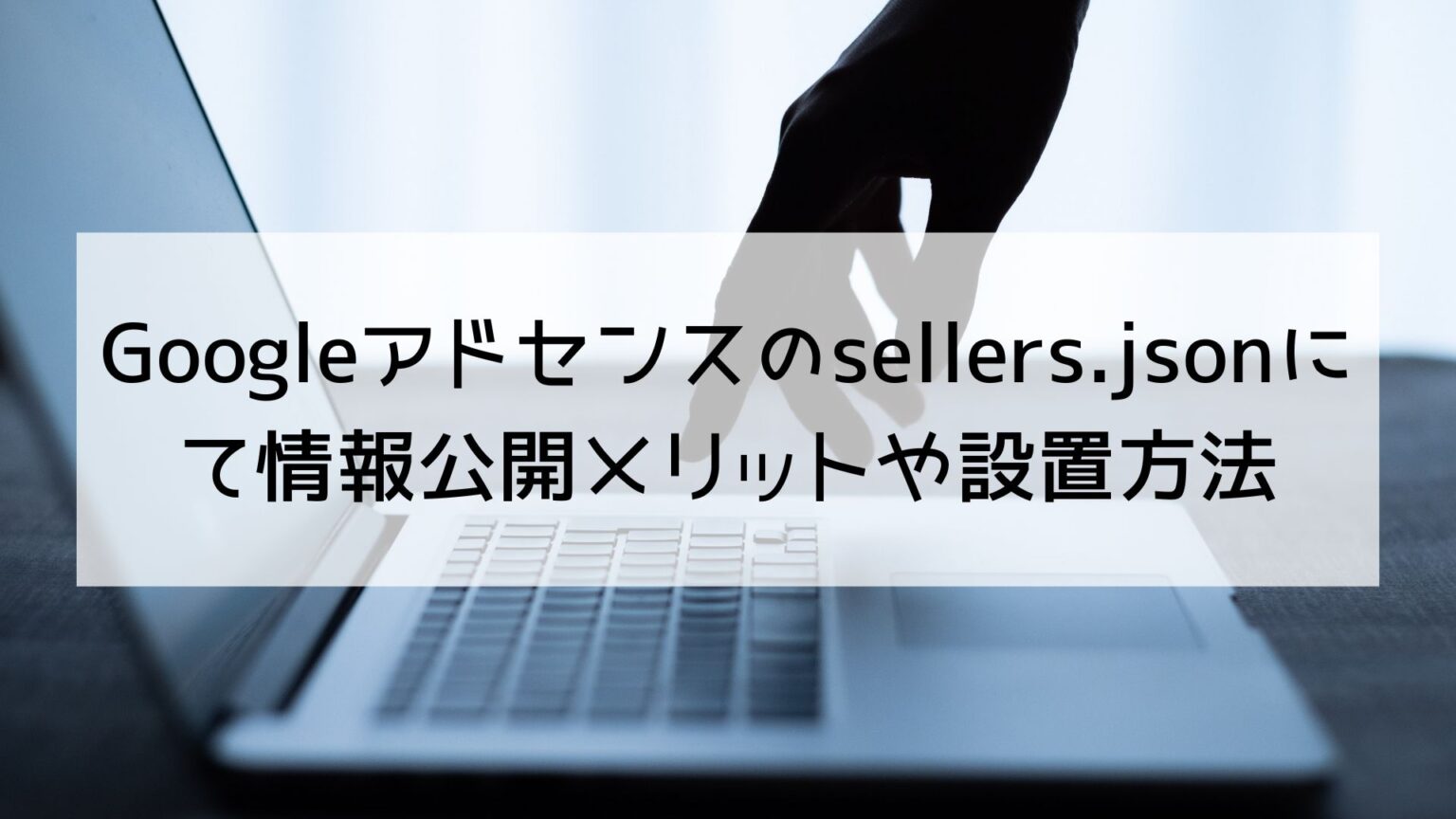 Googleアドセンスにてsellers.jsonにて情報公開するメリットや設置方法まで解説